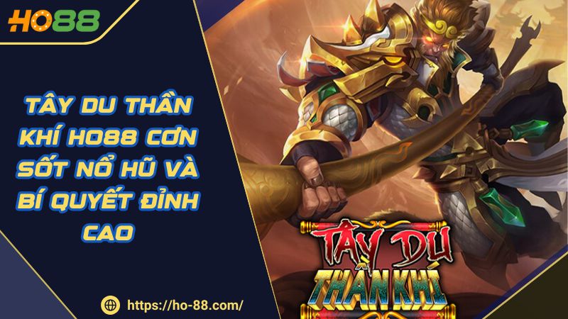 Tây Du Thần Khí HO88 Cơn Sốt Nổ Hũ Và Bí Quyết Đỉnh Cao